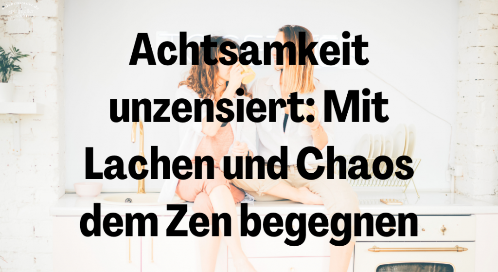 Achtsamkeit unzensiert: Mit Lachen und Chaos dem Zen begegnen ...